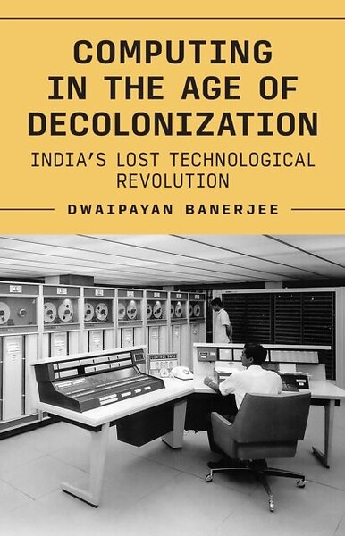 Computing in the Age of Decolonization India’s Lost Technological ...